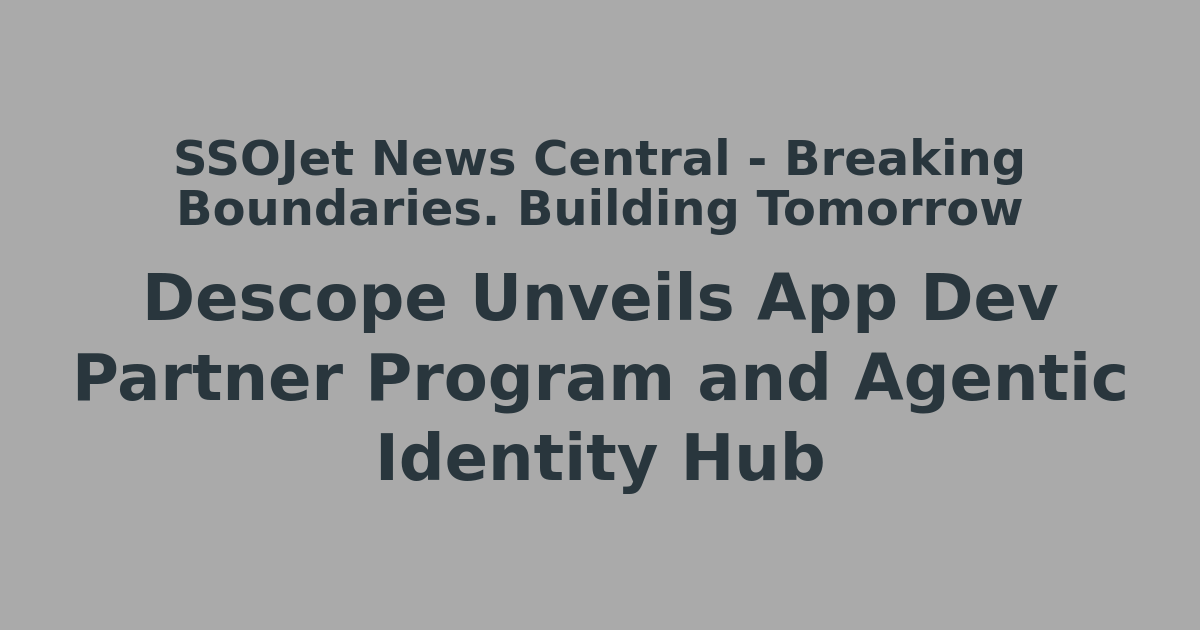 Descope Unveils App Dev Partner Program and Agentic Identity Hub | SSOJet News Central ...