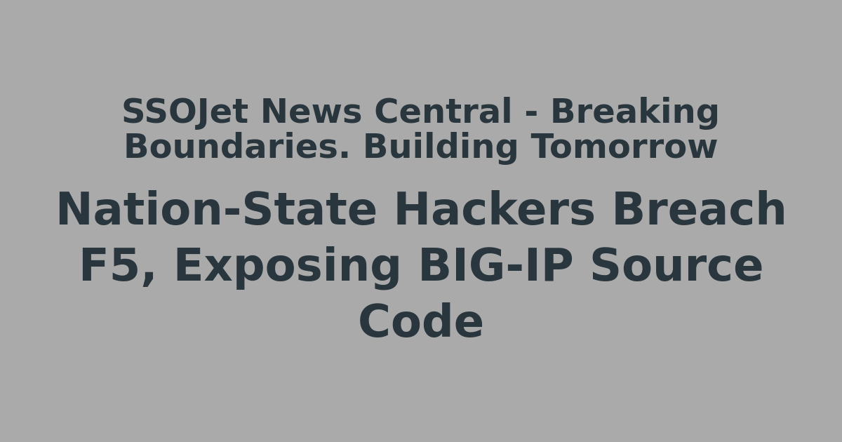 Nation-State Hackers Breach F5, Exposing BIG-IP Source Code | SSOJet News Central - Breaking ...