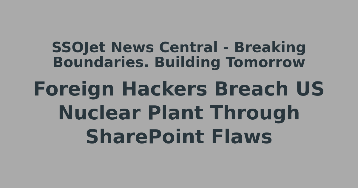 Foreign Hackers Breach US Nuclear Plant Through SharePoint Flaws | SSOJet News Central ...