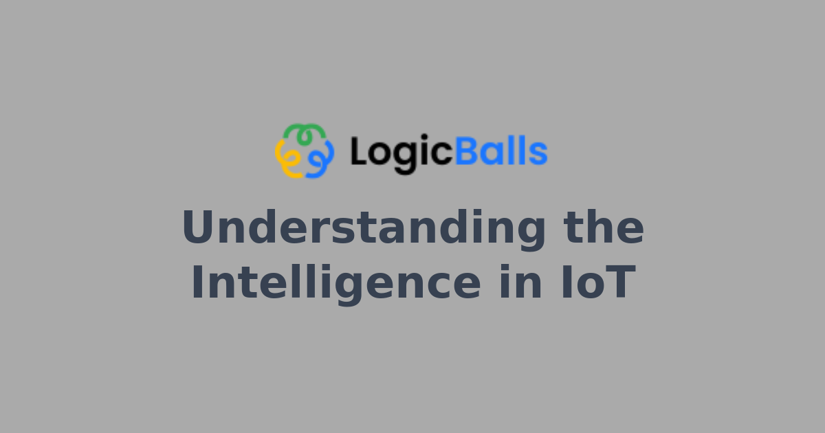 Understanding the Intelligence in IoT | LogicBalls AI Writing & Content Creation Blog