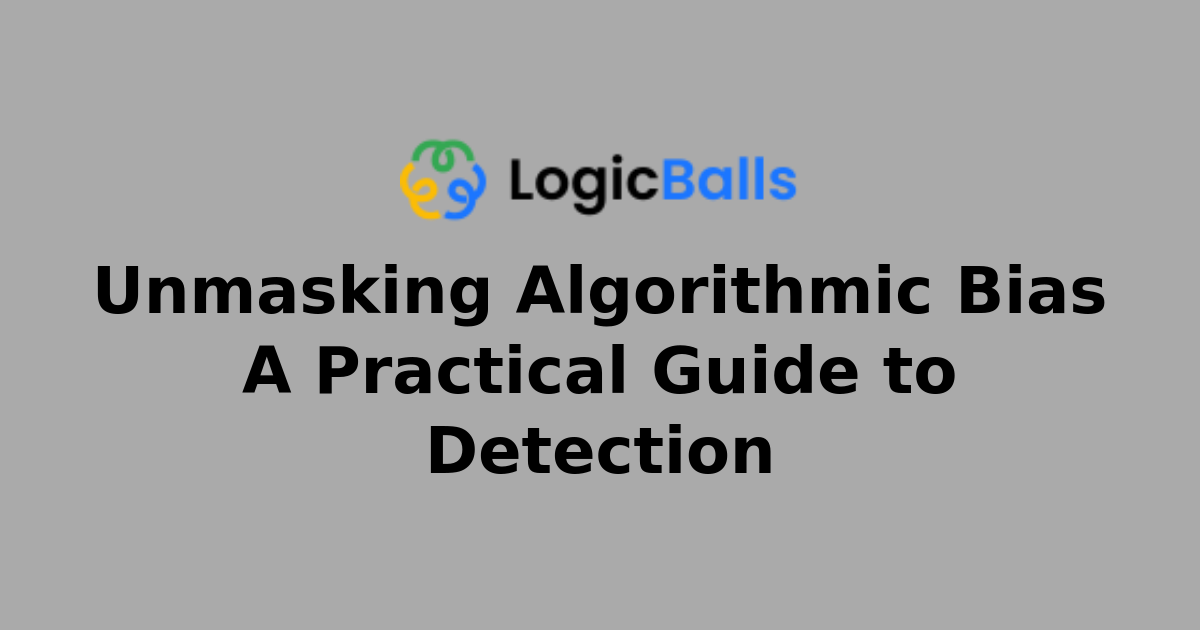 Unmasking Algorithmic Bias A Practical Guide to Detection | LogicBalls AI Writing & Content ...