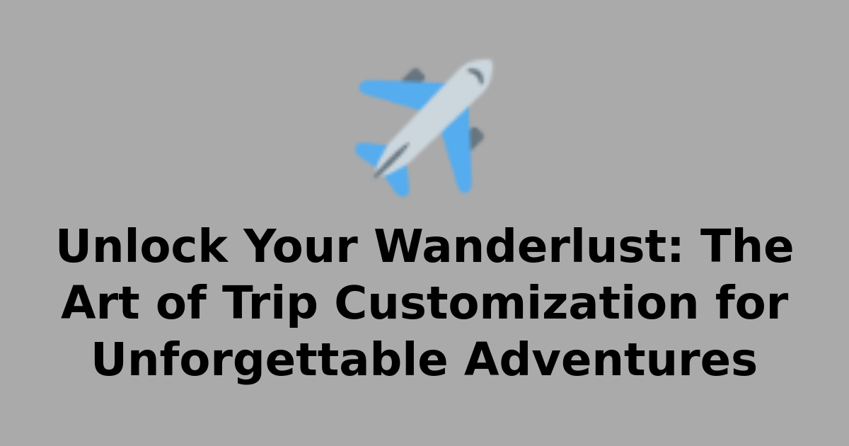 Unlock Your Wanderlust: The Art of Trip Customization for Unforgettable ...