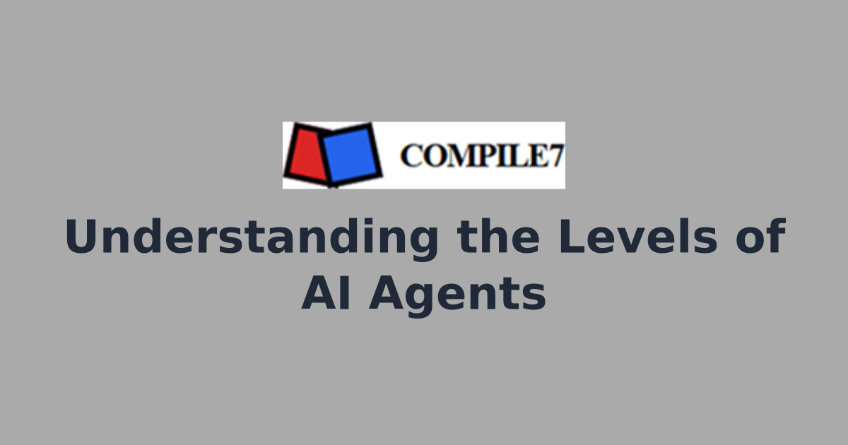 Understanding the Levels of AI Agents | Compile7 - Custom AI Agents for ...
