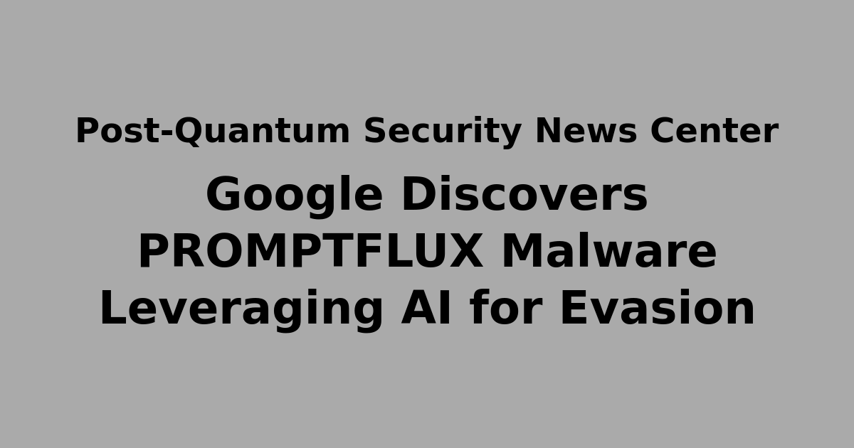Google Discovers PROMPTFLUX Malware Leveraging AI for Evasion | Quantum Safe News Center