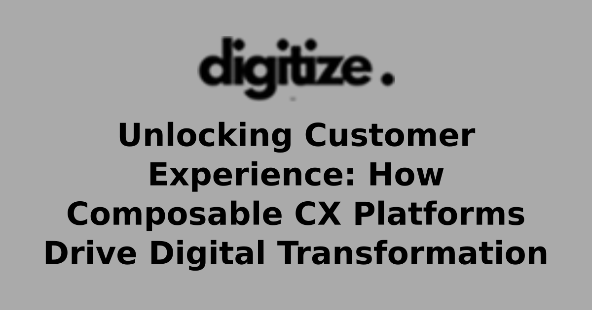 Unlocking Customer Experience: How Composable CX Platforms Drive Digital Transformation ...