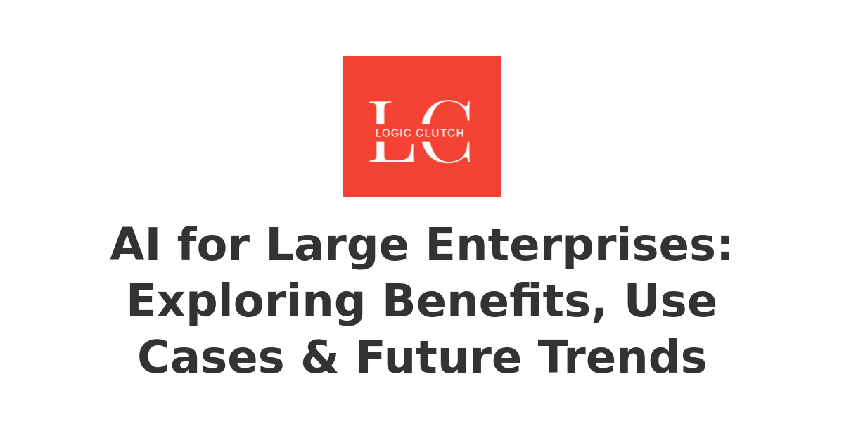 AI for Large Enterprises: Exploring Benefits, Use Cases & Future Trends ...