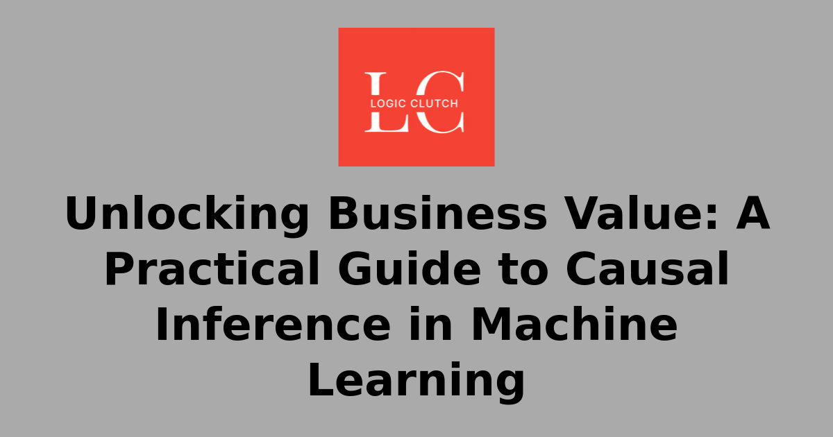 Unlocking Business Value: A Practical Guide to Causal Inference in Machine Learning | Empowering ...