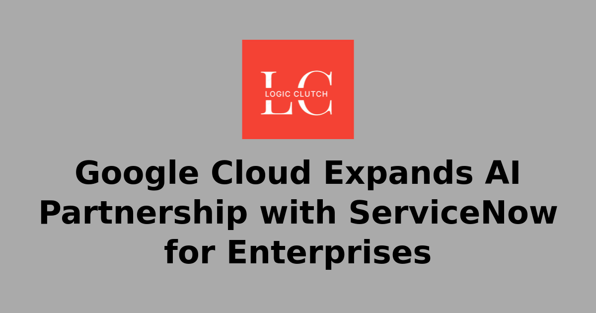 Google Cloud Expands AI Partnership with ServiceNow for Enterprises ...