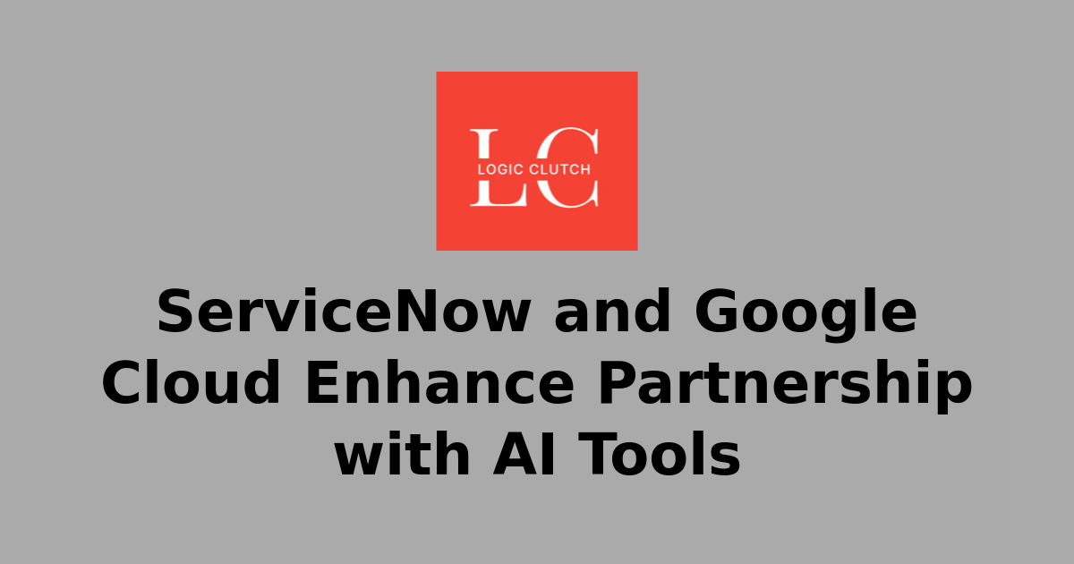 ServiceNow and Google Cloud Enhance Partnership with AI Tools | Logic ...
